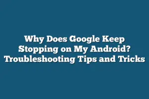 Why Does Google Keep Stopping on My Android? Troubleshooting Tips and Tricks – Tooling Ant