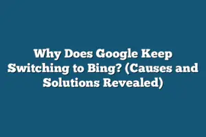 Why Does Google Keep Switching to Bing? (Causes and Solutions Revealed) – Tooling Ant