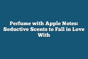 Perfume with Apple Notes: Seductive Scents to Fall in Love With ...